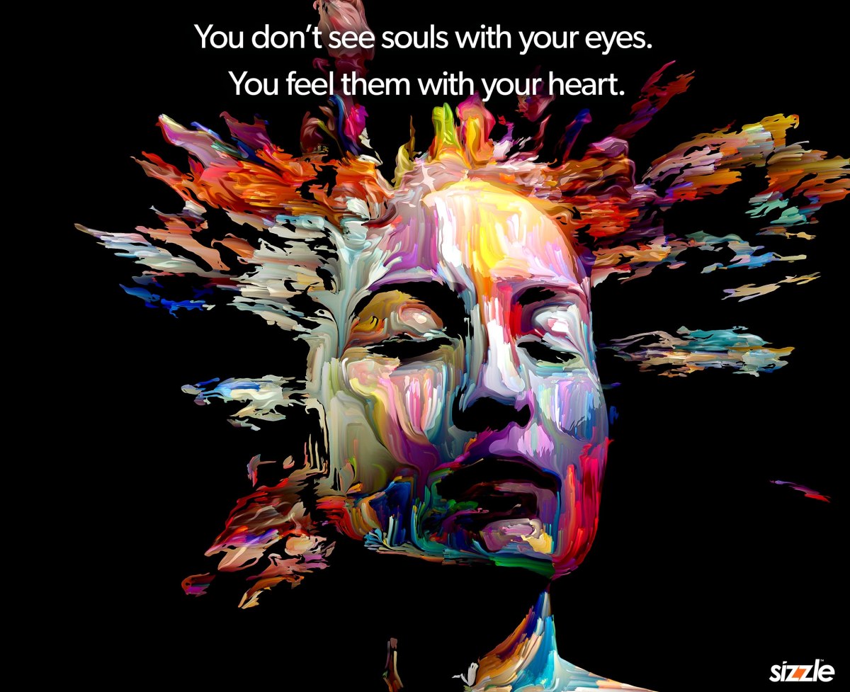 You don’t see souls with your eyes. You feel them with your heart ...