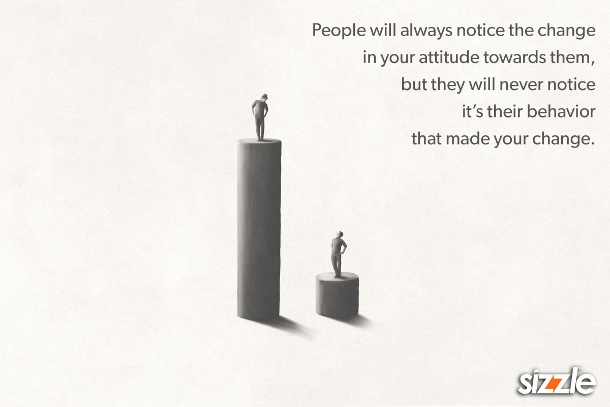 People will always notice the change in your attitude towards them, but ...