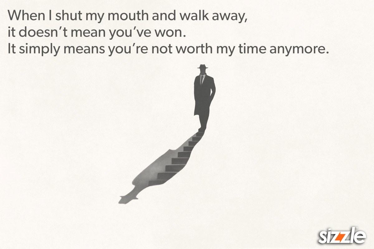 When I shut my mouth and walk away, it doesn’t mean you’ve won. It ...