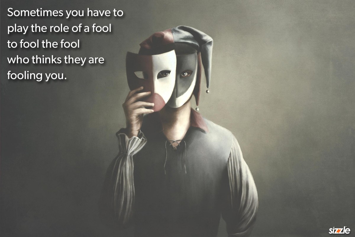 Sometimes you have to play the role of a fool to fool the fool who ...