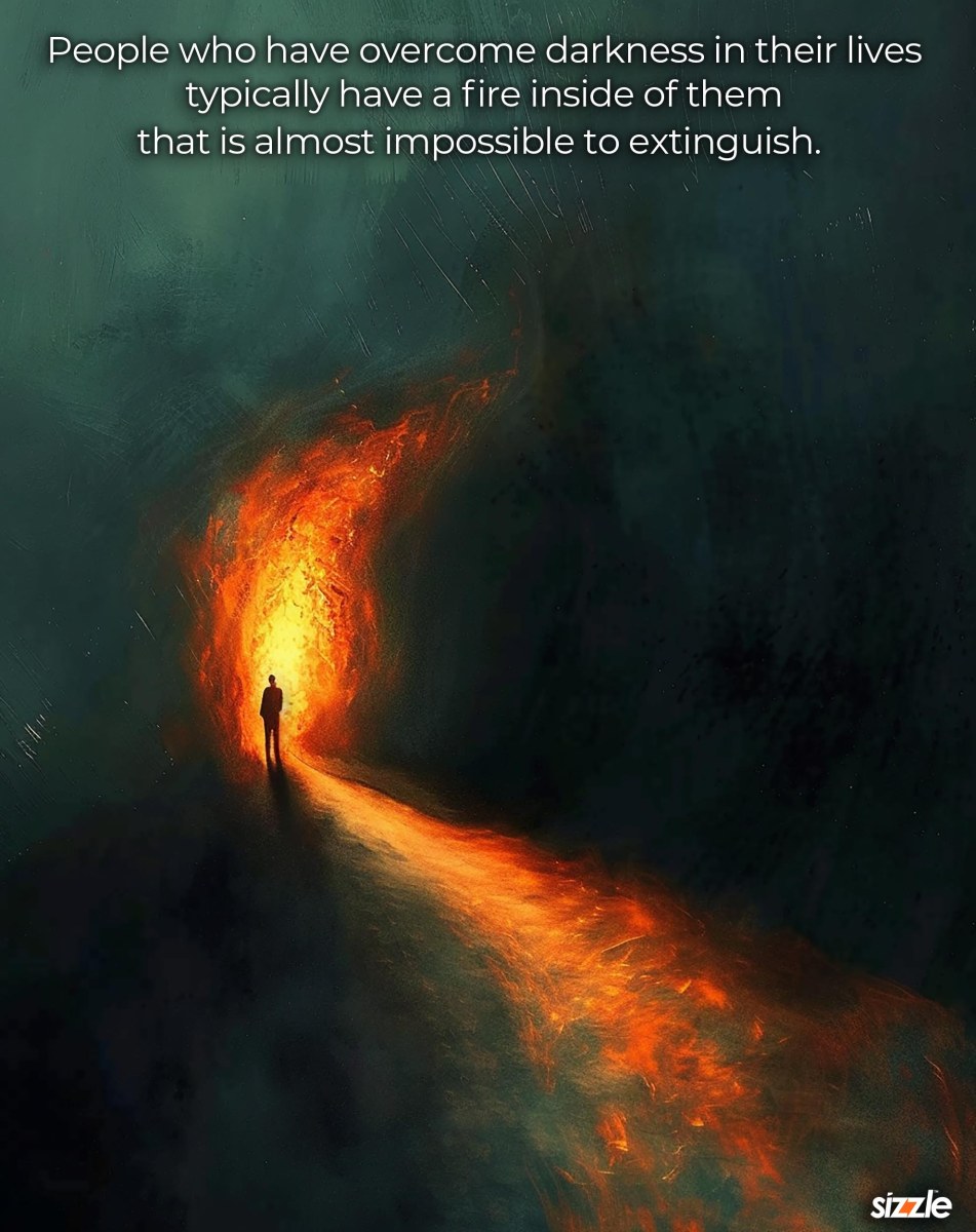 People who have overcome darkness in their lives typically have a fire ...